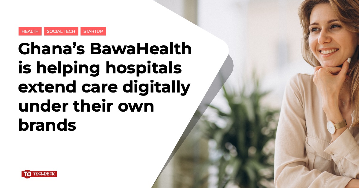 Ghana’s BawaHealth is helping hospitals extend care digitally under ...